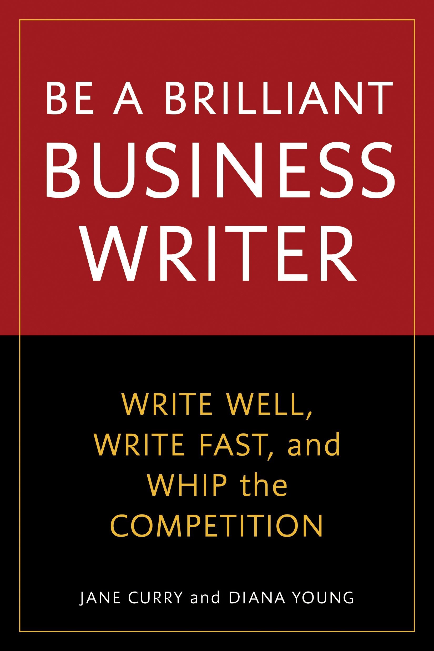 Be a Brilliant Business Writer: Write Well, Write Fast, and Whip the ...